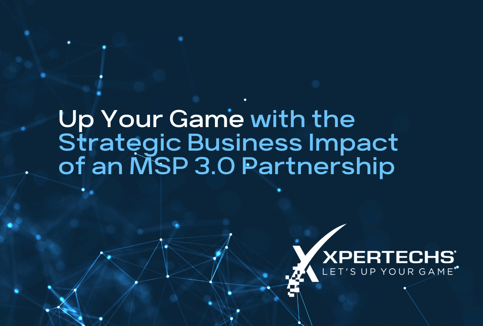 Up Your Game with the Strategic Business Impact of an MSP 3.0 Partnership - XPERTECHS